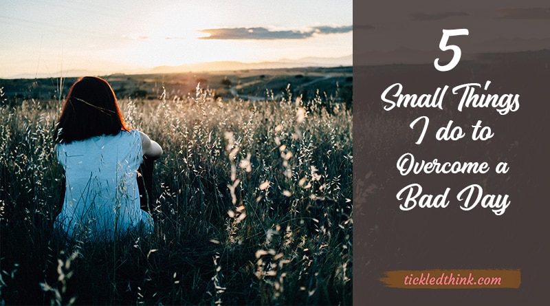 5 Small things I do to overcome a Bad Day - Tickled Think